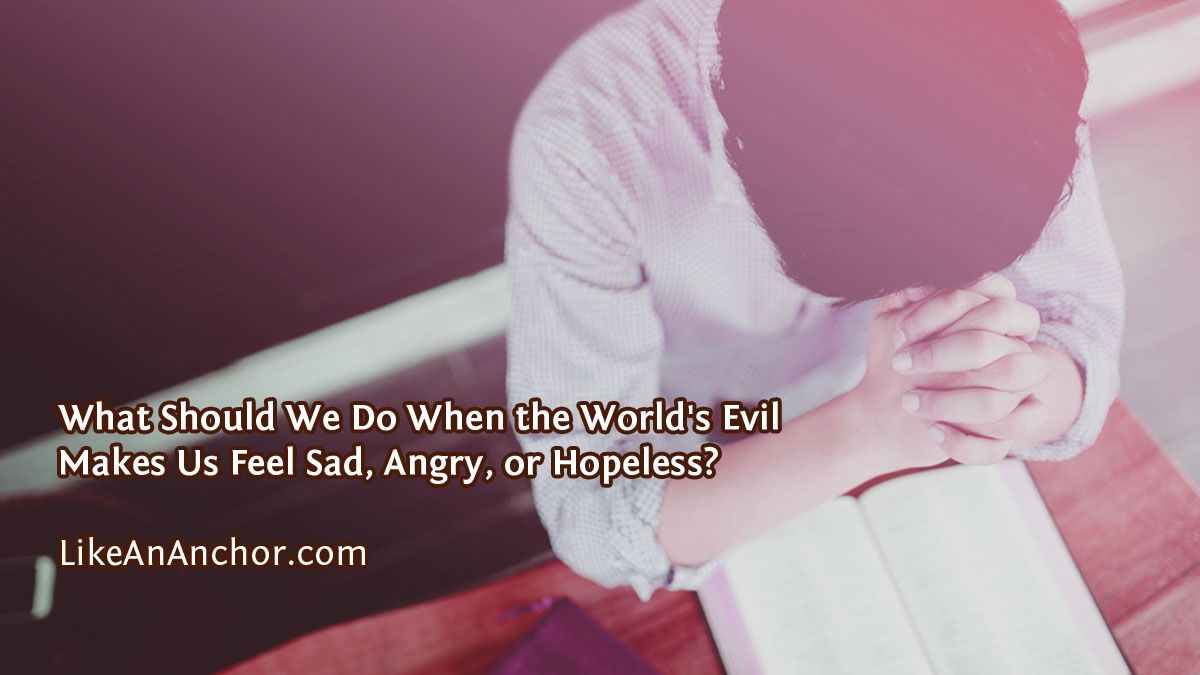 What Should We Do When the World’s Evil Makes Us Feel Sad, Angry, or ...