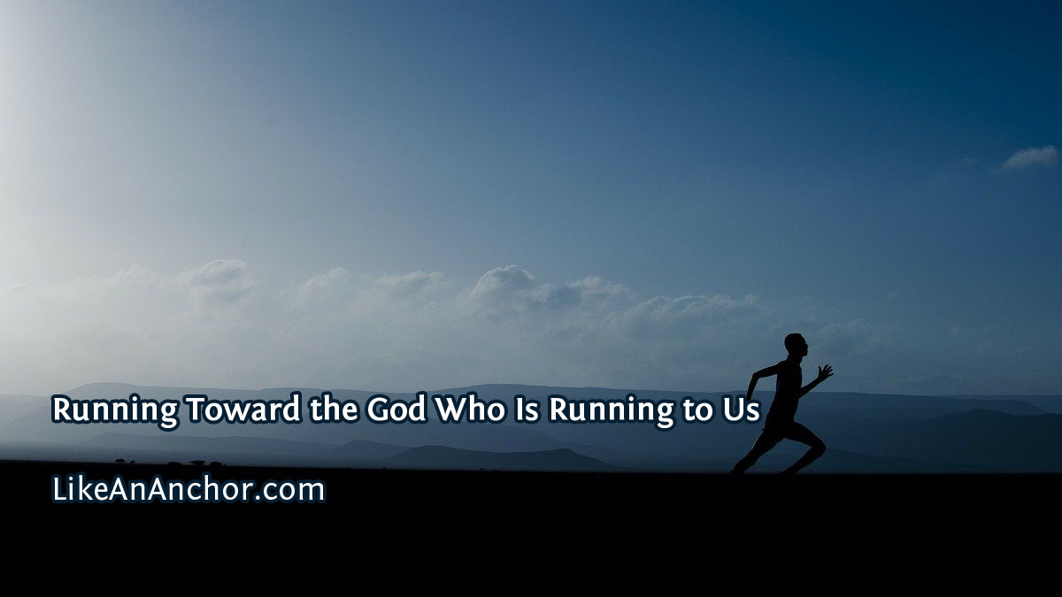 Running Toward the God Who Is Running to Us – Like An Anchor
