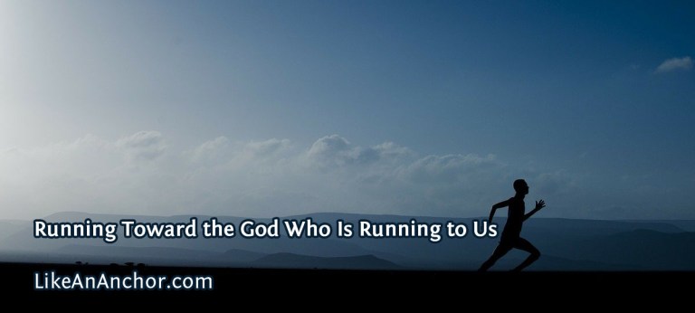 Running Toward the God Who Is Running to Us – Like An Anchor