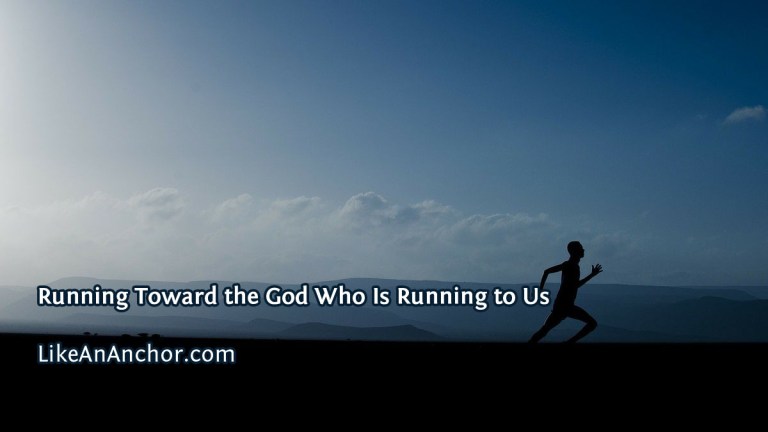 Running Toward the God Who Is Running to Us – Like An Anchor