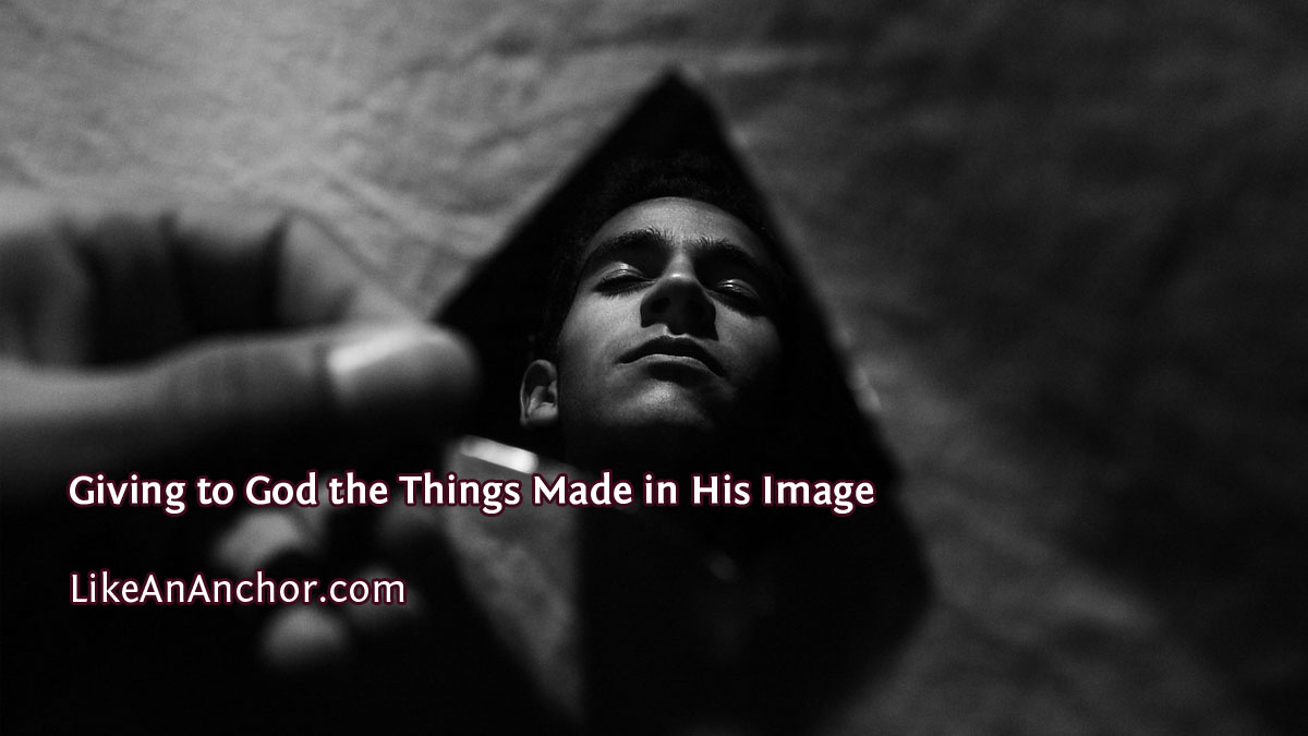 Giving to God the Things Made in His Image – Like An Anchor