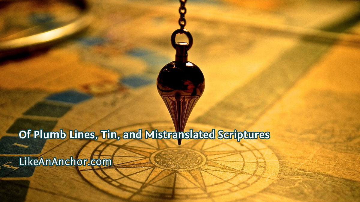 Of Plumb Lines, Tin, and Mistranslated Scriptures – Like An Anchor